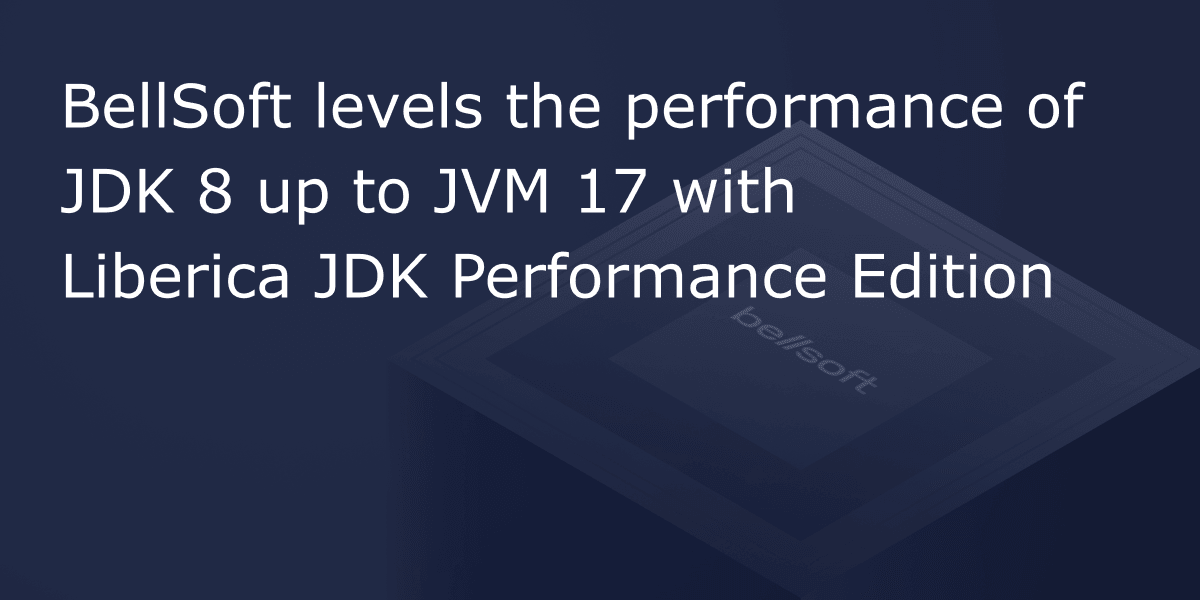 BellSoft levels the performance of JDK 8 up to JVM 17 with Liberica JDK Performance Edition