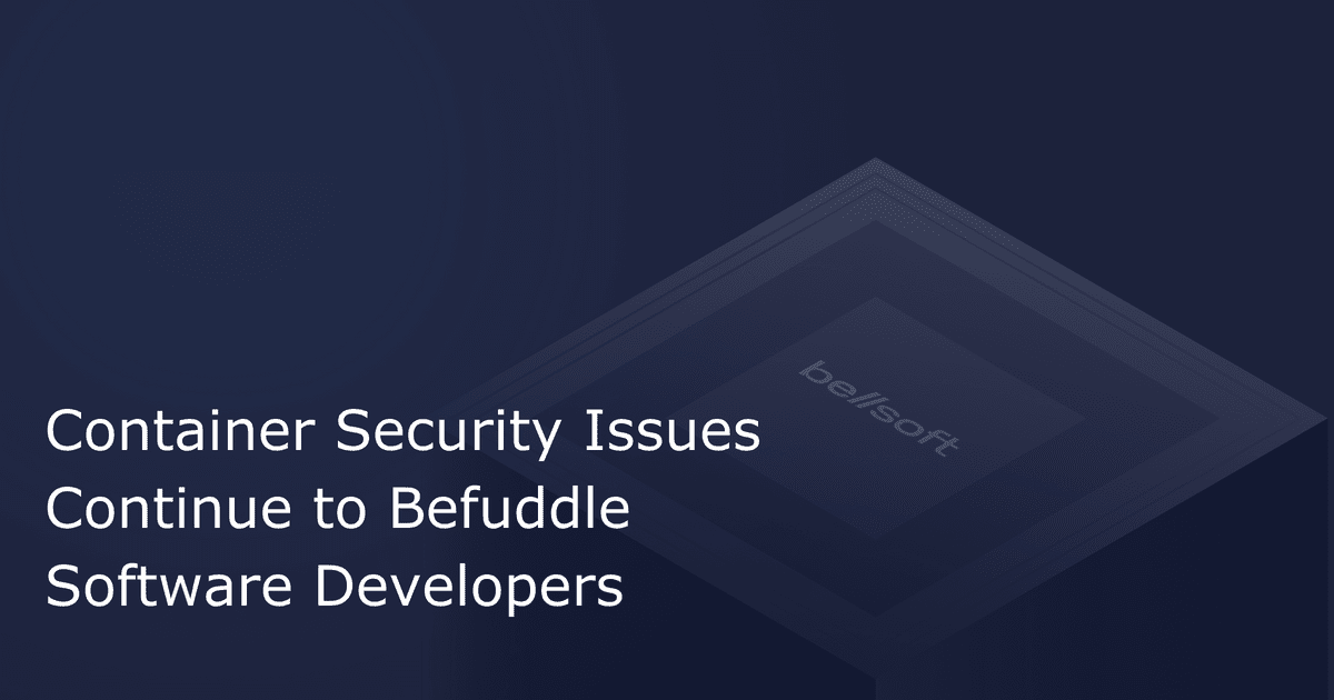 Container Security Issues Continue to Befuddle Software Developers